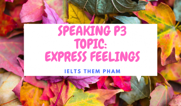 SAMPLE PART 3 SPEAKING TOPIC: EXPRESS FEELINGS – IELTS Thêm Phạm